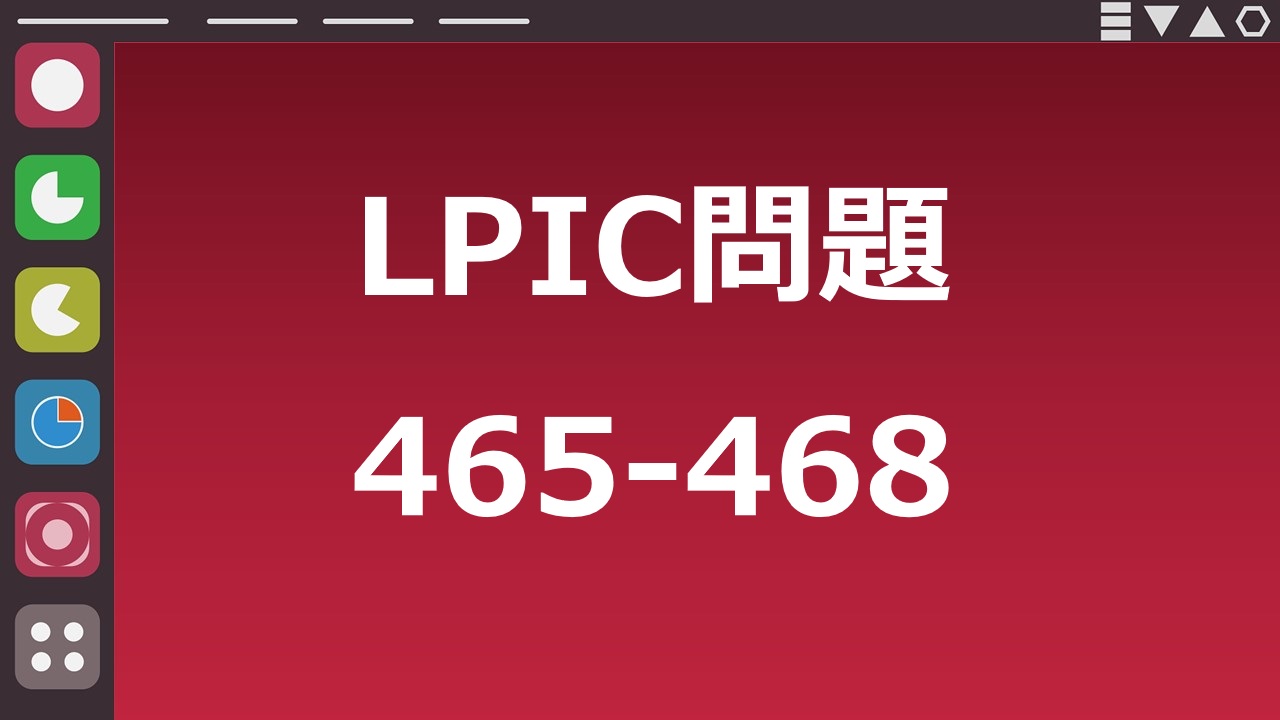 LPIC問題：465-468 | LPIC-Lv1 完全無料の問題集 952問 徹底解説 | 演習で学ぶインフラLinux
